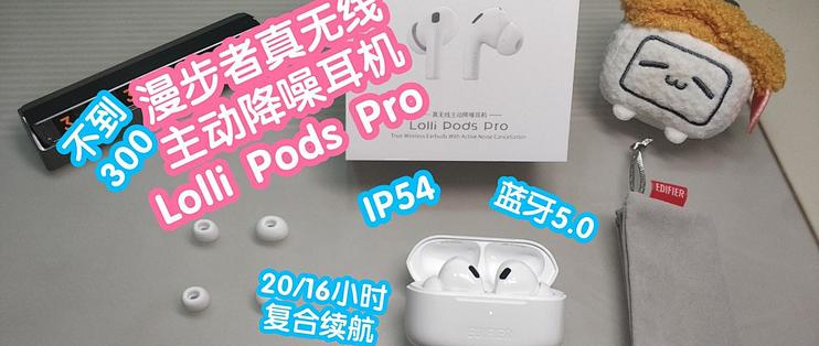 300块入门级真无线主动降噪蓝牙耳机-漫步者Lolli Pods Pro_蓝牙耳机_什么值得买